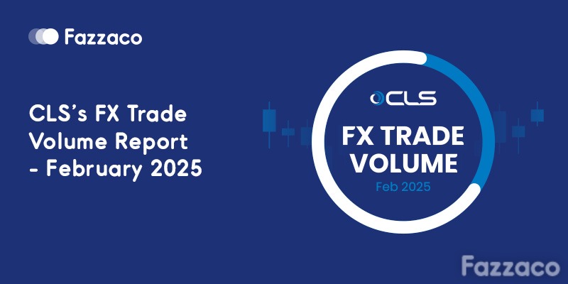CLS's FX Trade Volume Report - February 2025 | Fazzaco